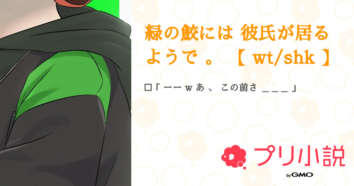 緑の鮫には 彼氏が居るようで 。 【 wt/shk 】 - 全22話 【連載中】（drink🥤𓈒𓂂𓏸 @ 低浮上さんの小説） | 無料スマホ夢小説ならプリ小説 byGMO